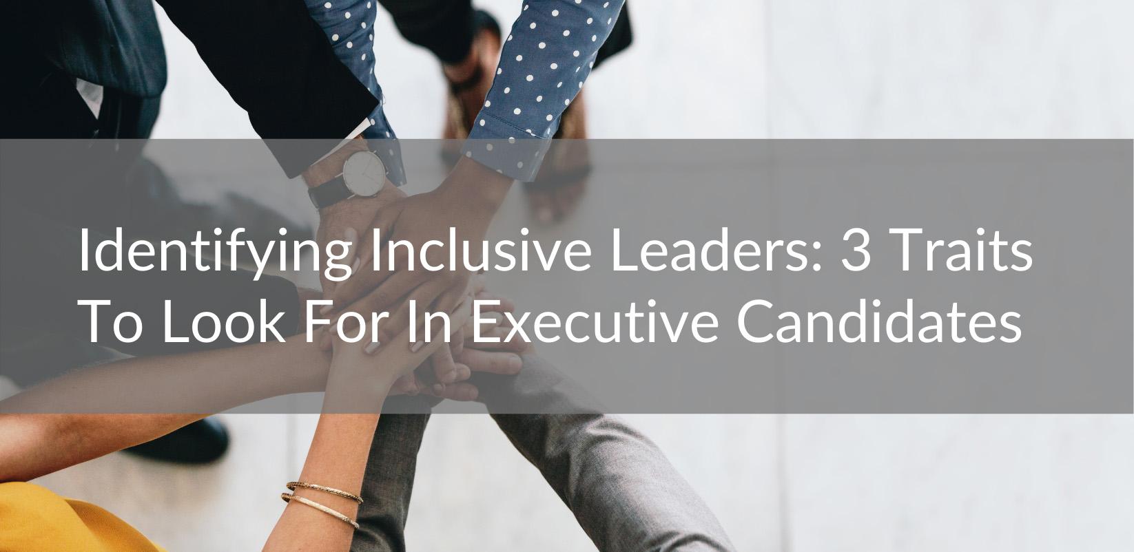 How to Identify Inclusive Leaders: 3 Traits to Look for in Executive ...